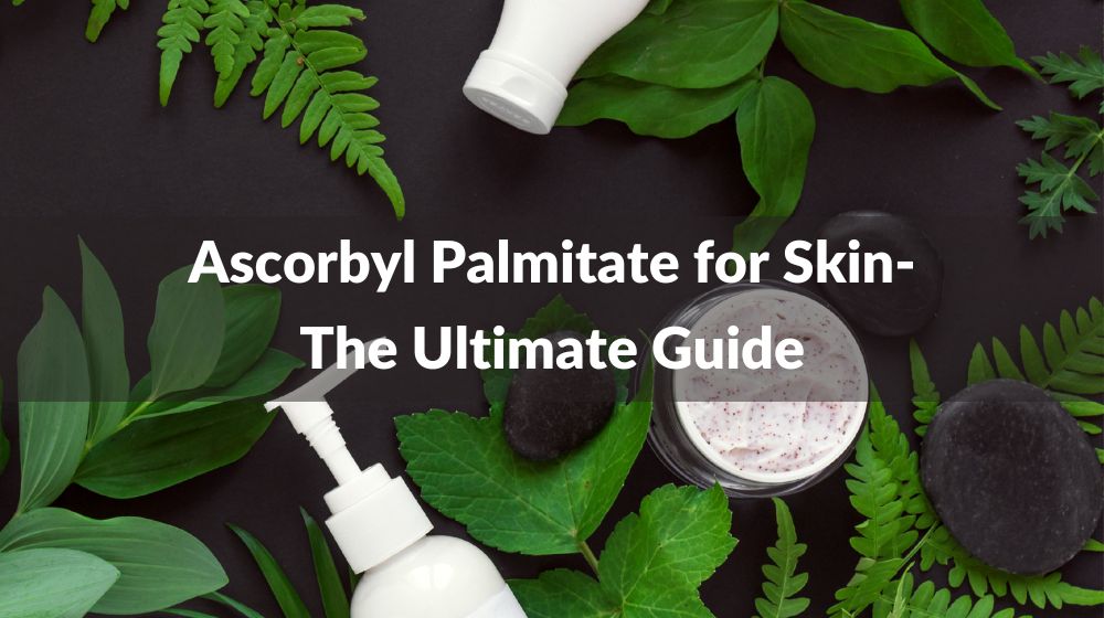 Ascorbyl Palmitate for Skin-The Ultimate Guide